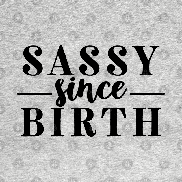 Sassy Since Birth - Sassy Since Birth - T-Shirt | TeePublic