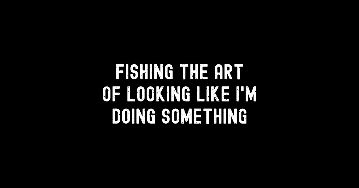 Fishing the art of looking like I'm doing something - Fishing - Posters ...