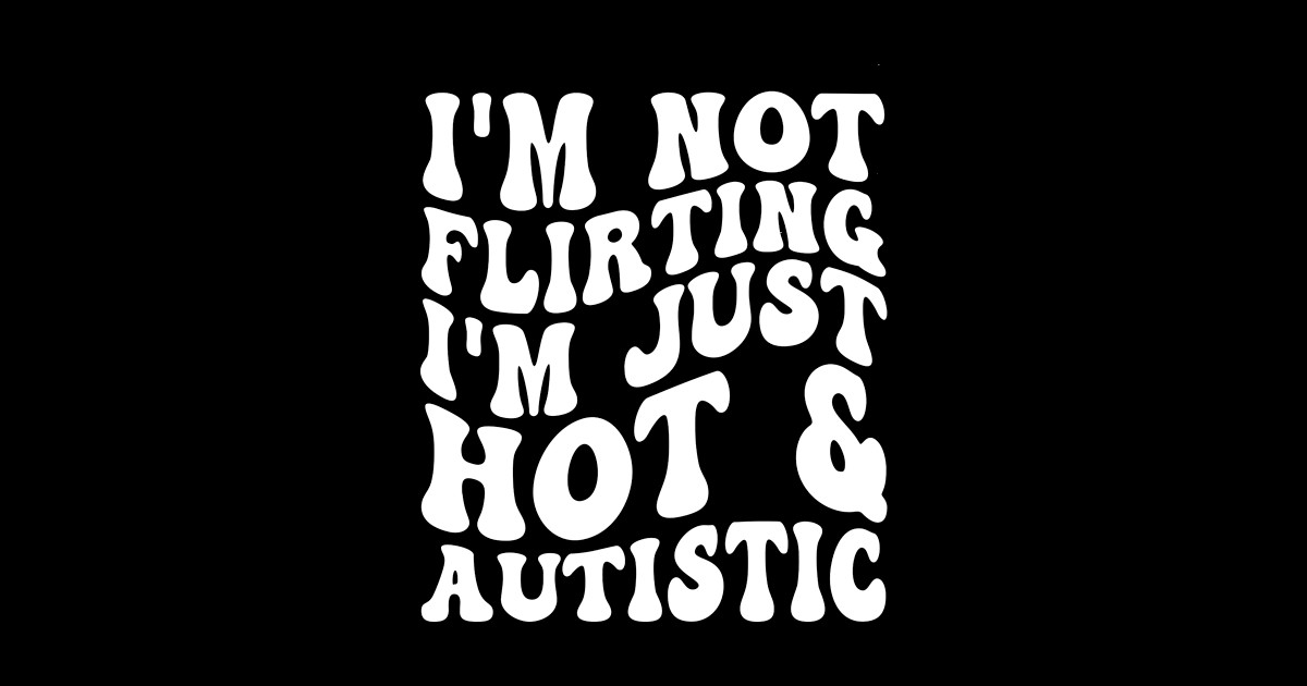 I'm Not Flirting Im Just Hot and Autistic Funny Saying Quote - Im Not ...