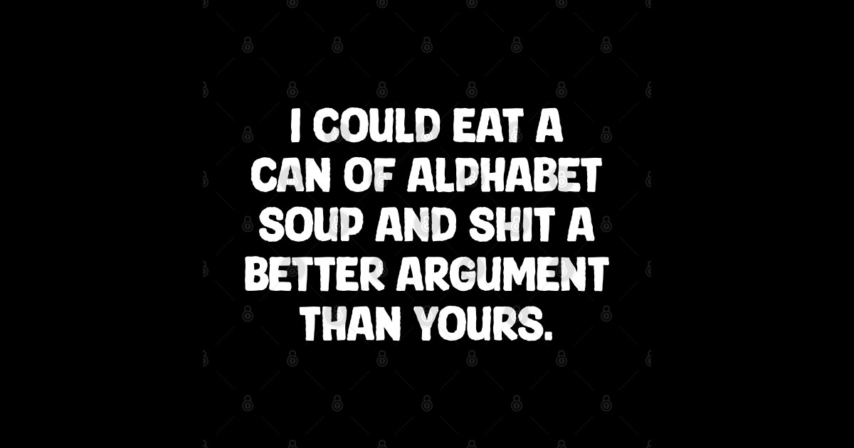 I Could Eat A Can Of Alphabet Soup & Shit A Better Argument Than Yours ...