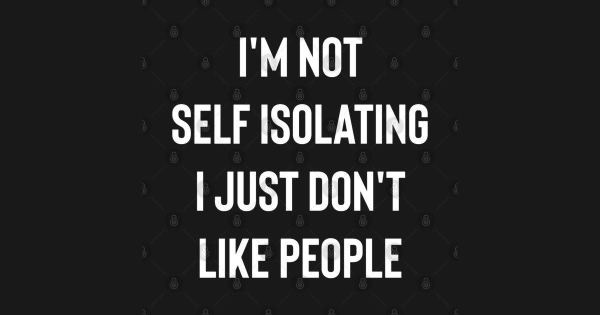 I'm Not Self Isolating I Just Don't Like People - Im Not Self Isolating ...