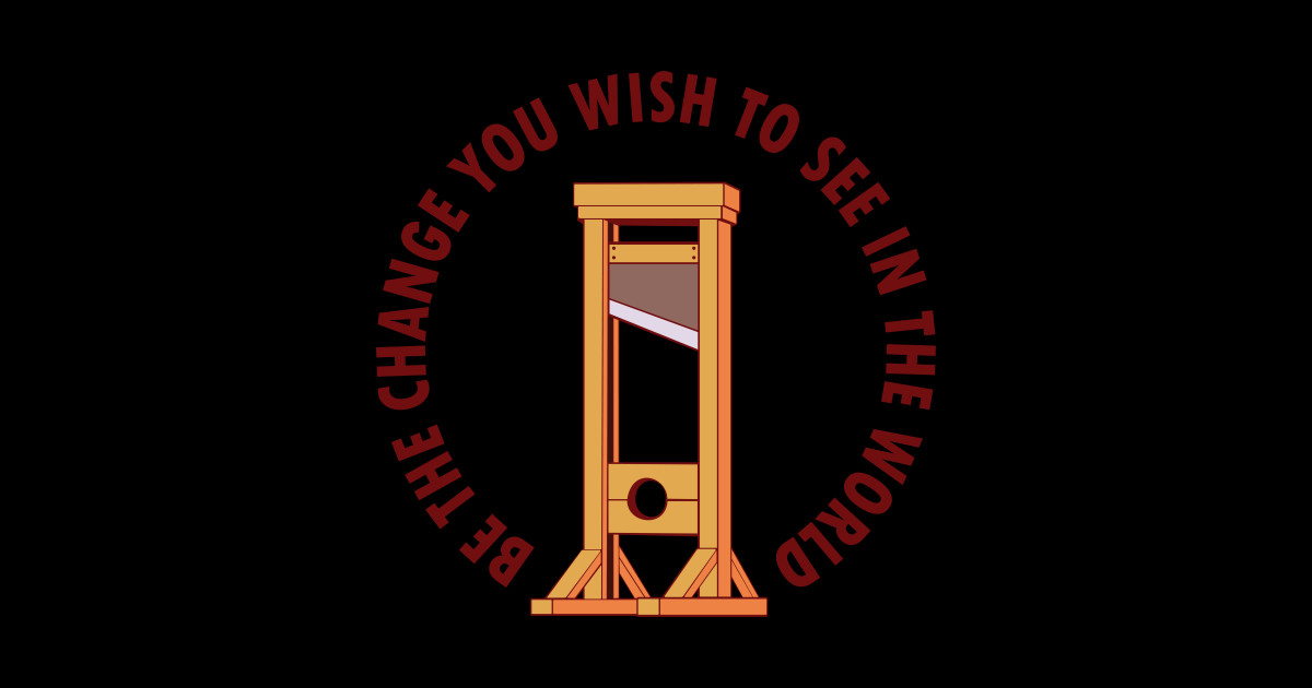 "Be the Change You Wish to See in the World" Guillotine - Change The ...