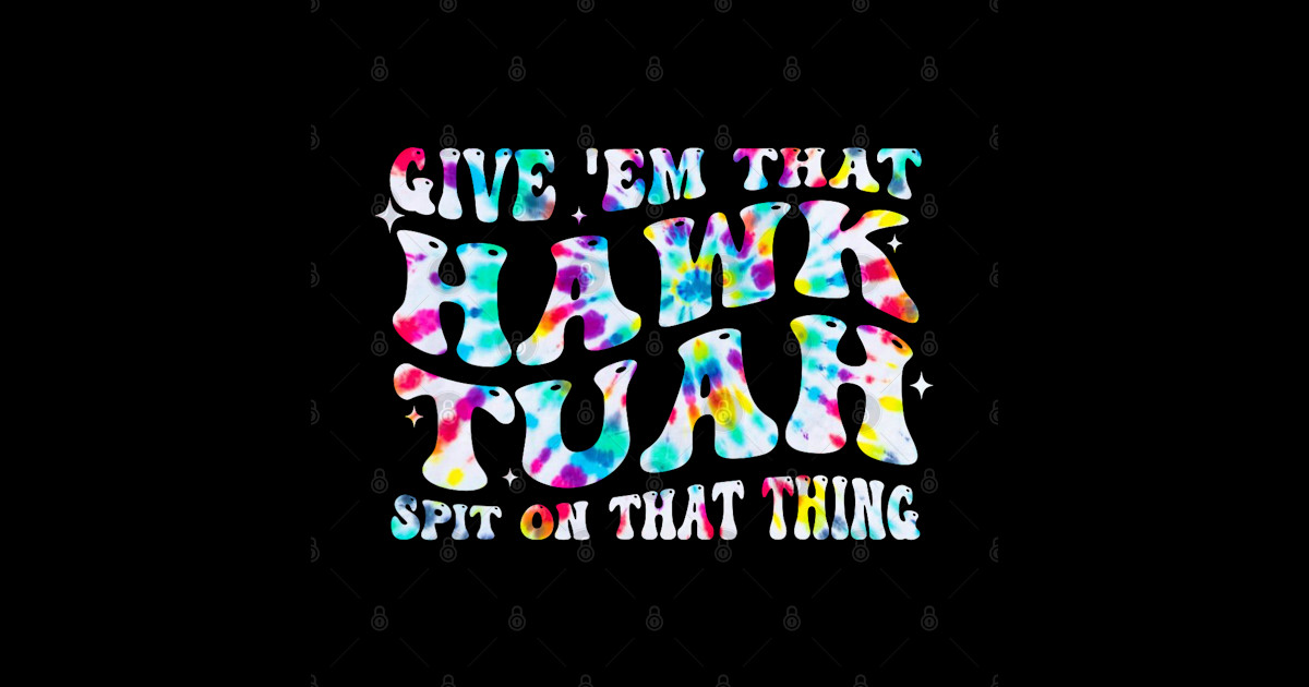 Give Em That Hawk Tuah Spit On That Thing Tie Dye - Hawk Tuah 24 Spit ...