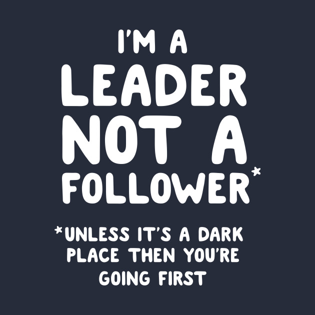 I'm a leader not a follower* Unless it's a dark place then you're going ...