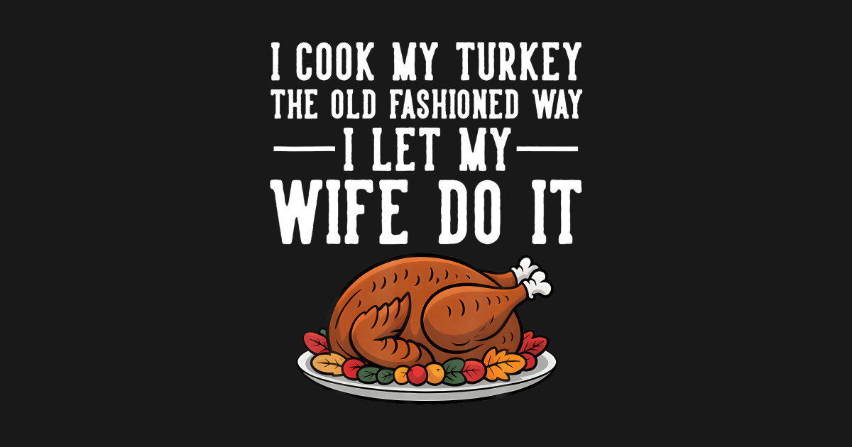 I Cook My Turkey The Old Fashioned Way I Let My Do It - Funny ...