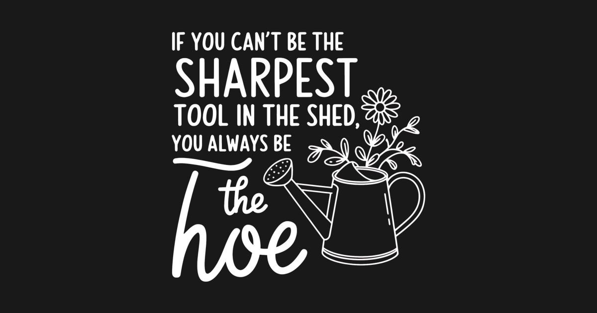 If You Can't Be The Sharpest Tool In The Shed You Can Always - If You ...