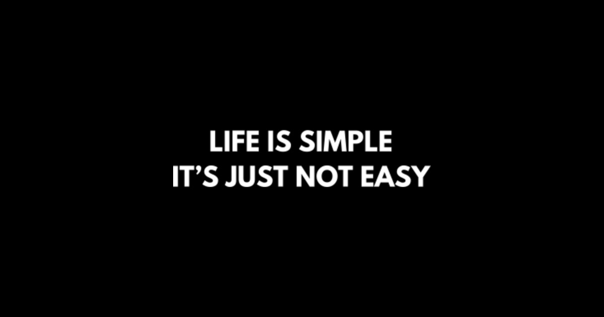 Life is simple, it’s just not easy - Life Is Simple Its Just Not Easy ...