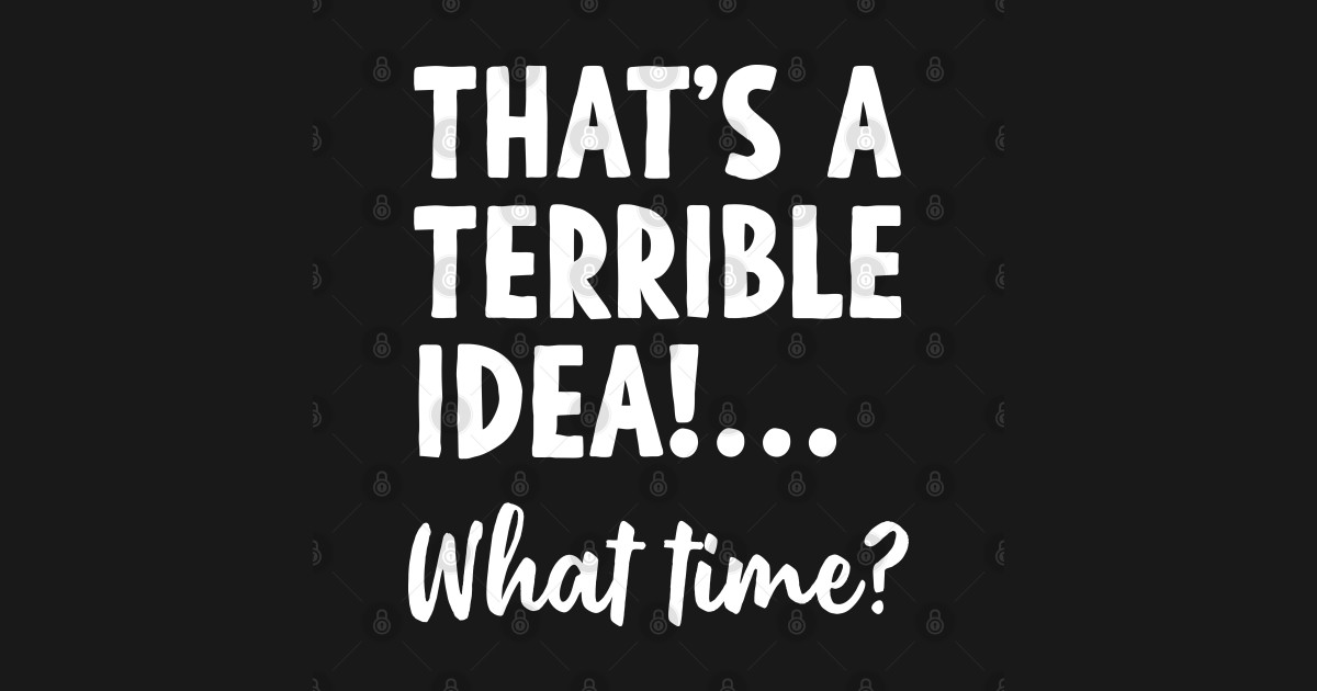 That’s a terrible idea - Thats A Terrible Idea - T-Shirt | TeePublic