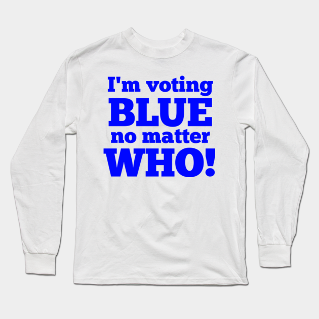 I'm Voting Blue No Matter Who - Democrat - Long Sleeve T-Shirt | TeePublic