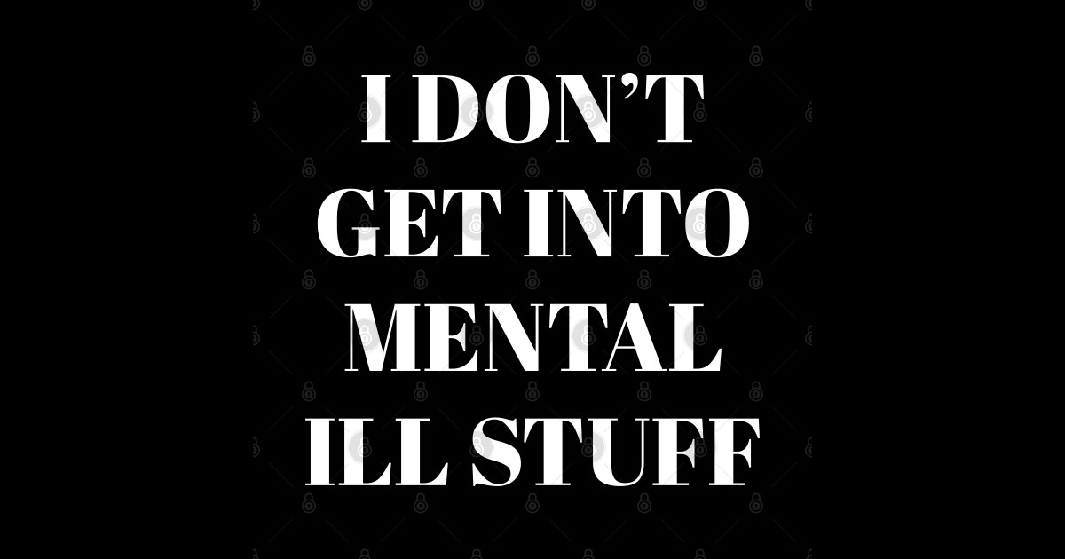 i don't get into mental ill stuff - Mental Illness - T-Shirt | TeePublic i don't get into mental ill stuff - Mental Illness - T-Shirt | TeePublic