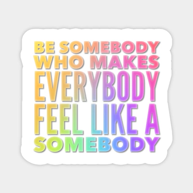 Be Somebody Who Makes Everybody Feel Like A Somebody - Rainbow - Magnet ...