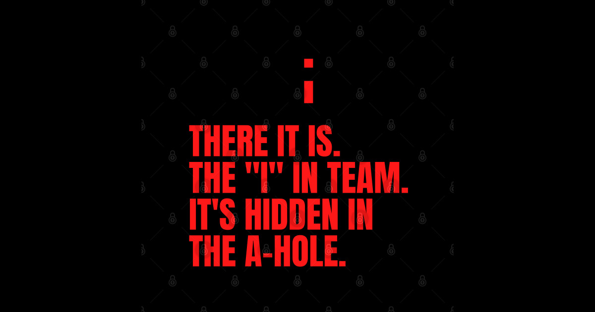 I Found the I In Team...It's Hidden In The A Hole. - I In Team - T ...