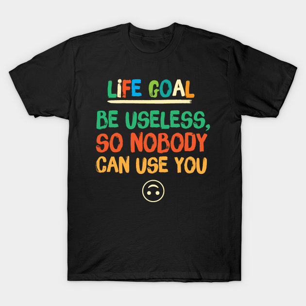 Life Goal Be Useless So Nobody Can Use You - Life Goals - T-Shirt ...
