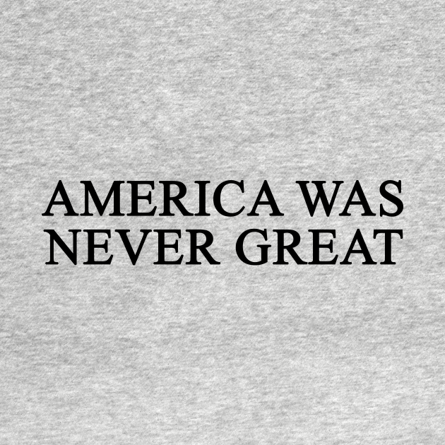 America Was Never Great - America Was Never Great - T-Shirt | TeePublic