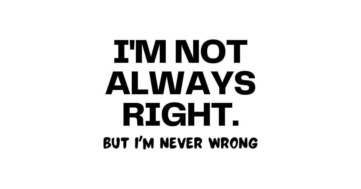 I'm not always right, but I'm never wrong - Im Not Always Right But Im ...