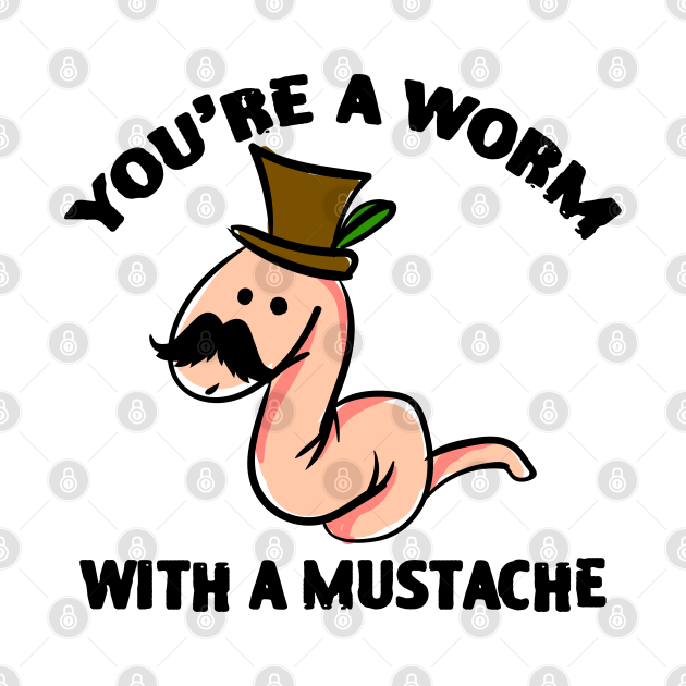 You’re A Worm With A Mustache - Youre A Worm With A Mustache - T-Shirt ...
