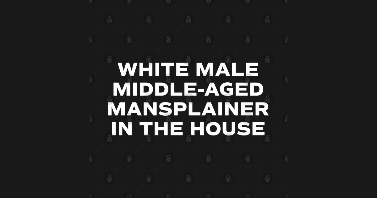 White male middle aged mansplainer...in the house - Mansplaining - T ...