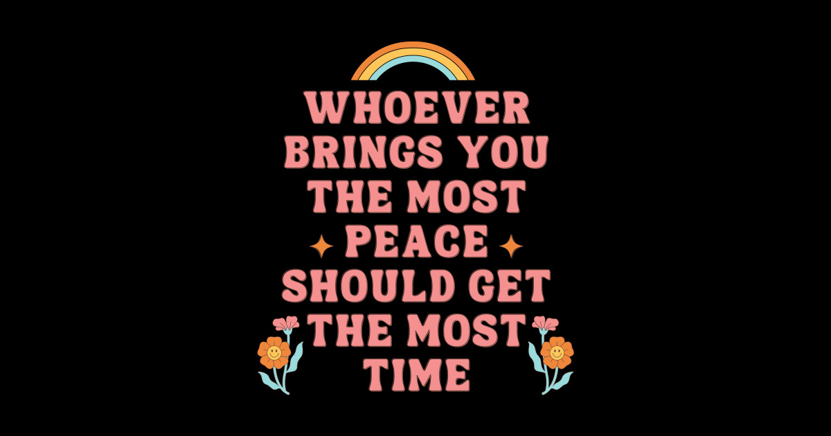 whoever brings you the most peace should get the most time - Whoever ...