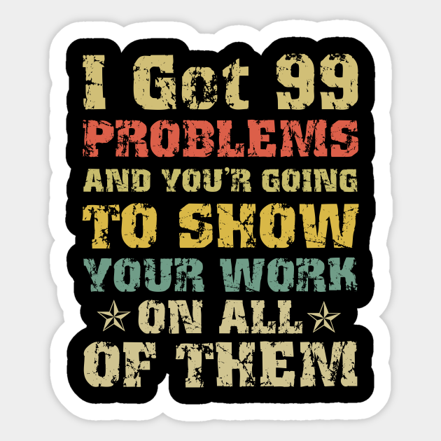 I Got 99 Problems Show Your Work Funny Math Teacher Gift T-Shirt - I ...