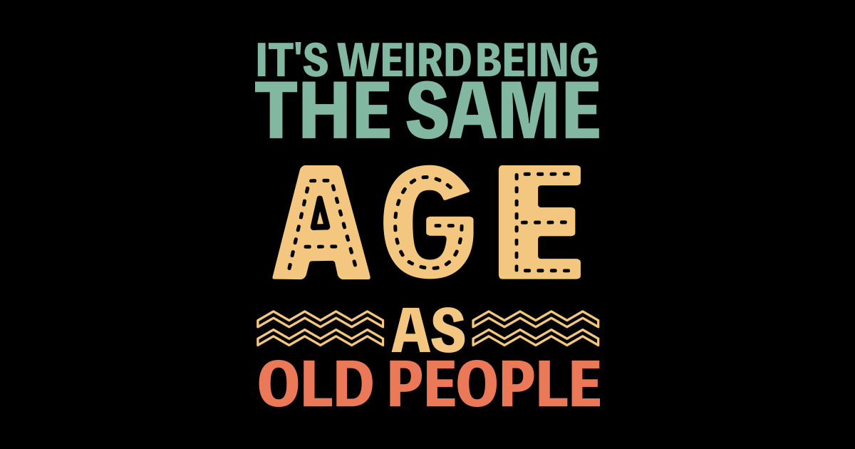 It’s Weird Being The Same Age As Old People | Funny Getting Older Quote ...