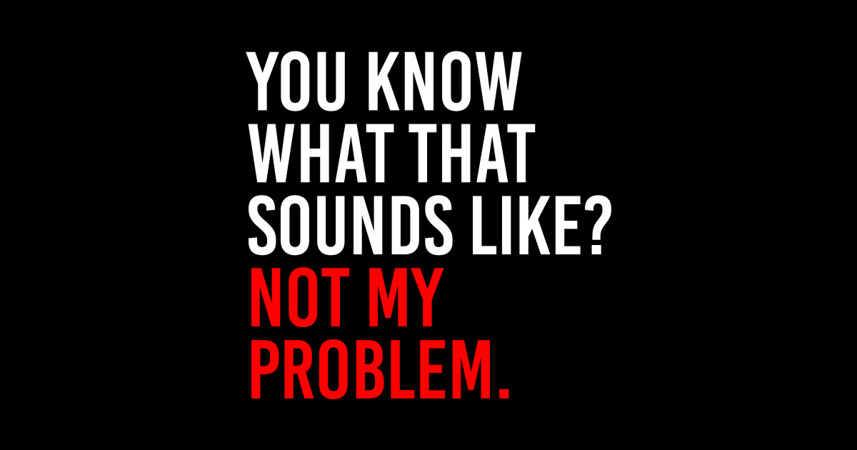 You Know What That Sounds Like? Not My Problem Funny - Funny Quote ...