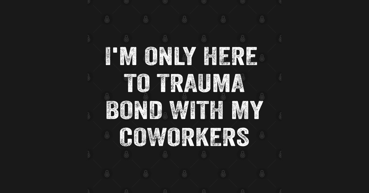 I Am Only Here To Trauma Bond With My Coworkers Meme Funny - Funny ...