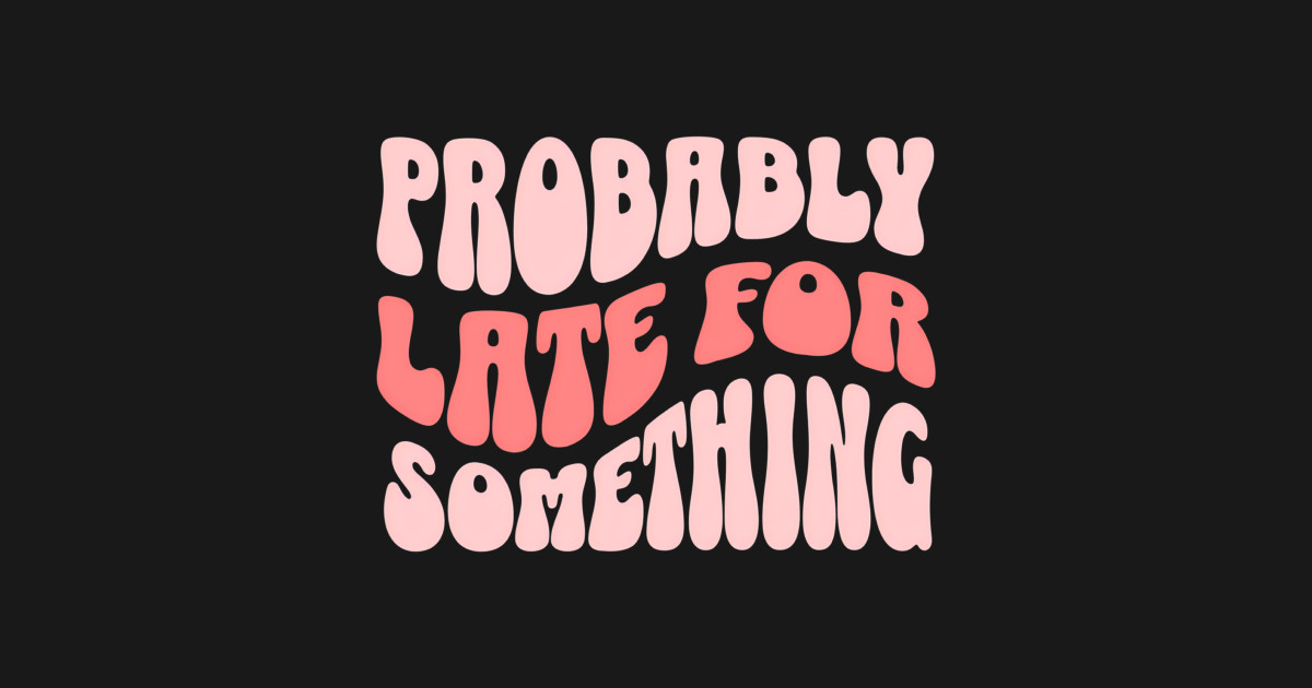 Probably Late For Something Always Late - Women Always Late Funny - T ...