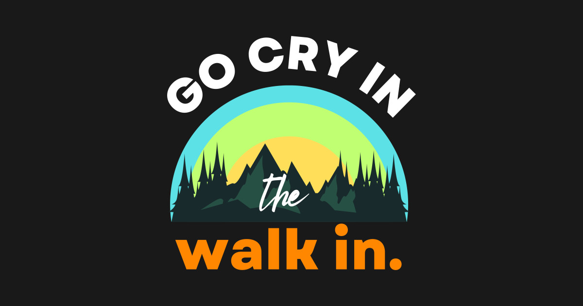 go cry in the walk in - Go Cry In The Walk In Idea - T-Shirt | TeePublic