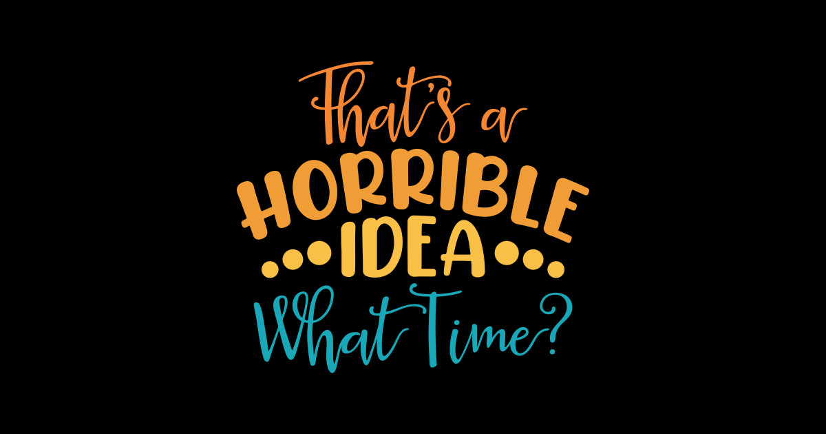 That's A Horrible Idea, What Time? - Thats A Horrible Idea What Time ...