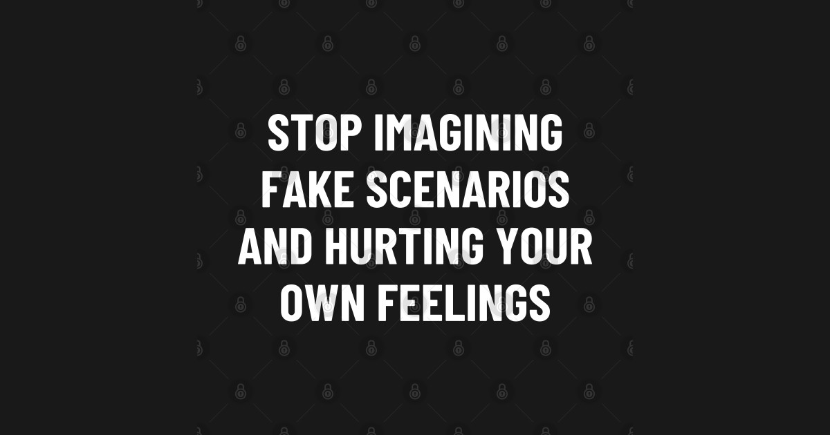 stop imagining fake scenarios and hurting your own feelings - Stop ...