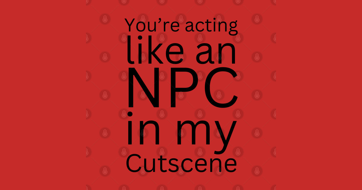 NPC VIBES - You're acting like an NPC in my Cutscene - Npc - T-Shirt | TeePublic