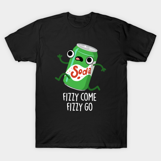Fizzy Come Fizzy Go Funny Soda Pop Pun - Soda Pun - T-Shirt | TeePublic