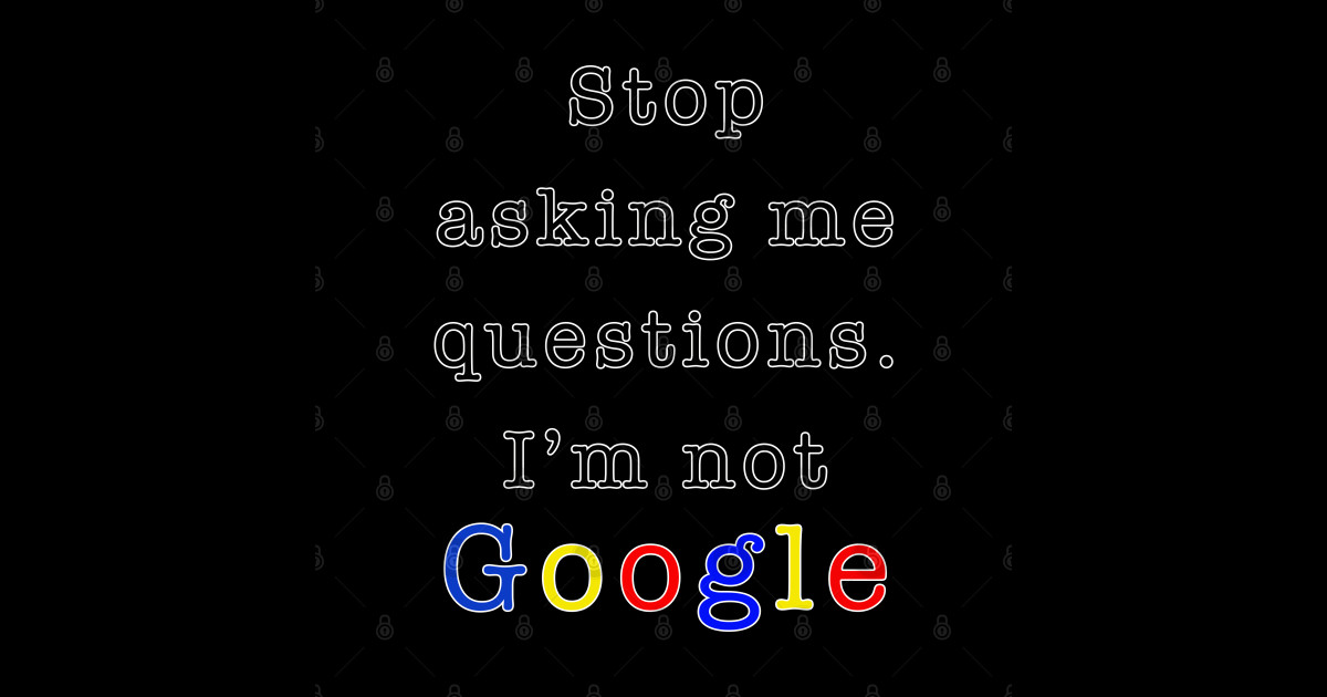 Stop asking me questions I'm not google - Stop Asking Me Questions Im ...