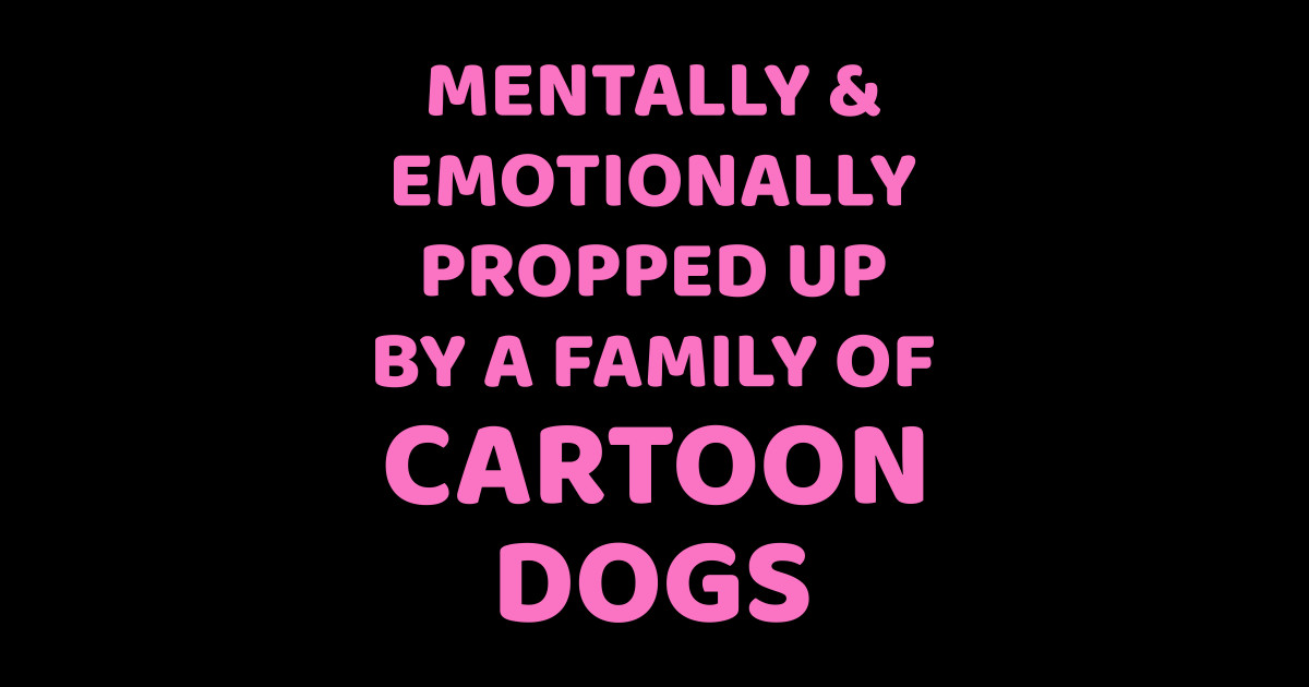 Mentally Emotionally Propped Up By A Family Of Cartoon Dogs - Funny ...