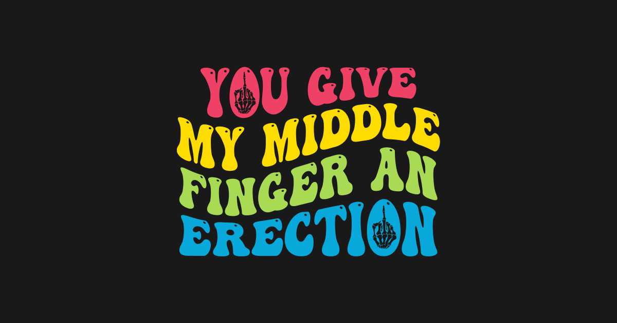 You Give My Middle Finger An Erection - Funny Quote - T-Shirt | TeePublic