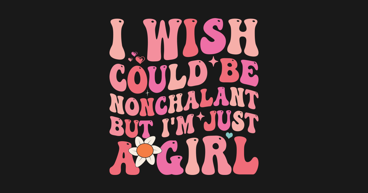 I Wish I Could Be Nonchalant But I'm Just a Girl - Nonchalant - T-Shirt ...
