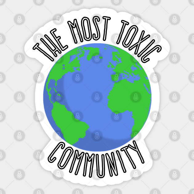 The Most Toxic Community Earth - Toxic - Sticker | TeePublic