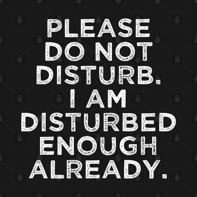 Please Do Not Disturb I Am Disturbed Enough Already Funny Sarcastic
