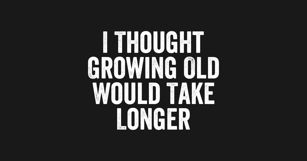 I-Thought-Growing-Old-Would-Take-Longer-White-Ink - I Thought Growing Old Would Take Longer - T ...