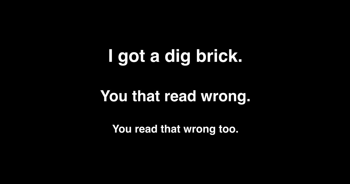 I got a dig brick. You that read wrong. You read that wrong too. - I ...