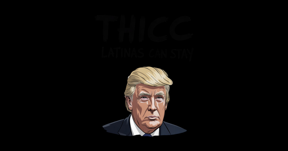 President Trump , Thicc Latinas Can Stay - President Trump Thicc ...