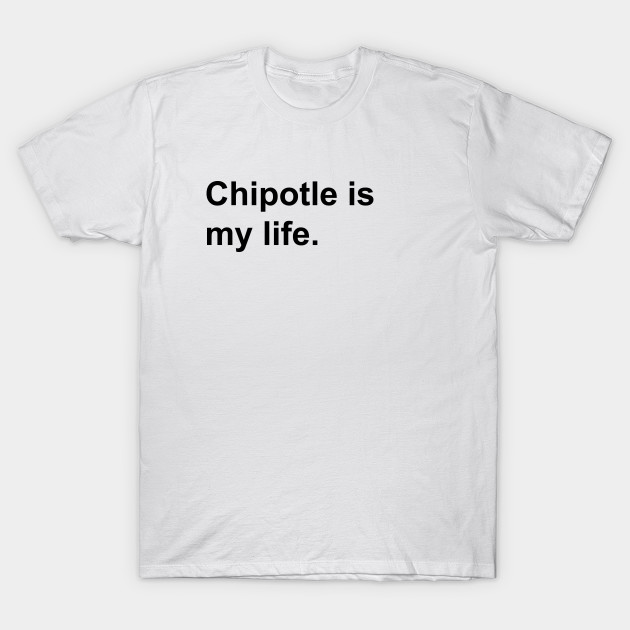 Chipotle is my life. - Chipotle - T-Shirt | TeePublic