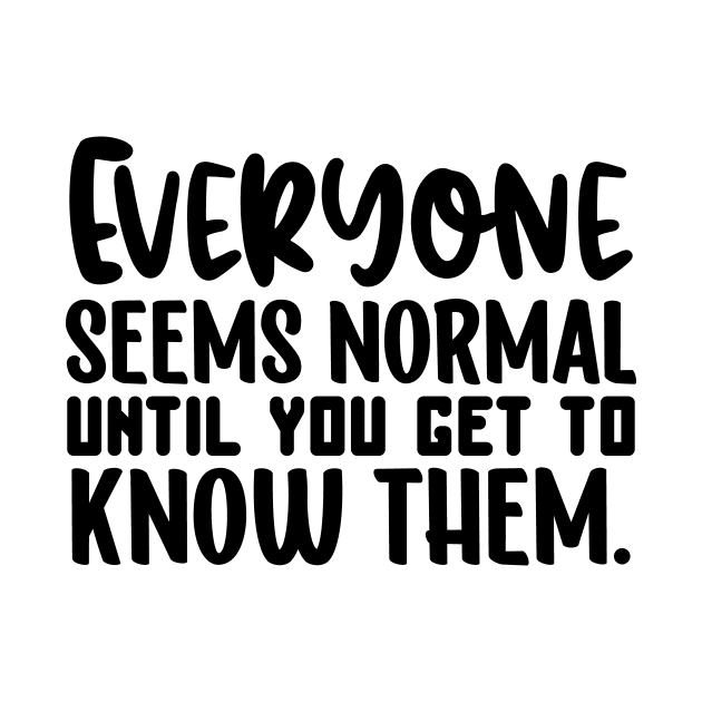 Everyone Seems Normal Until You Get To Know Them - Sarcastic Saying - T ...