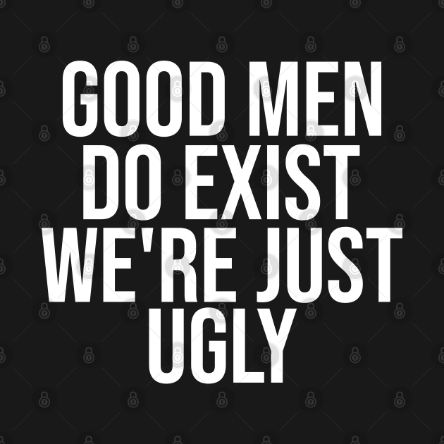 Good Men Do Exist We're Just Ugly - Sarcasm - T-Shirt | TeePublic