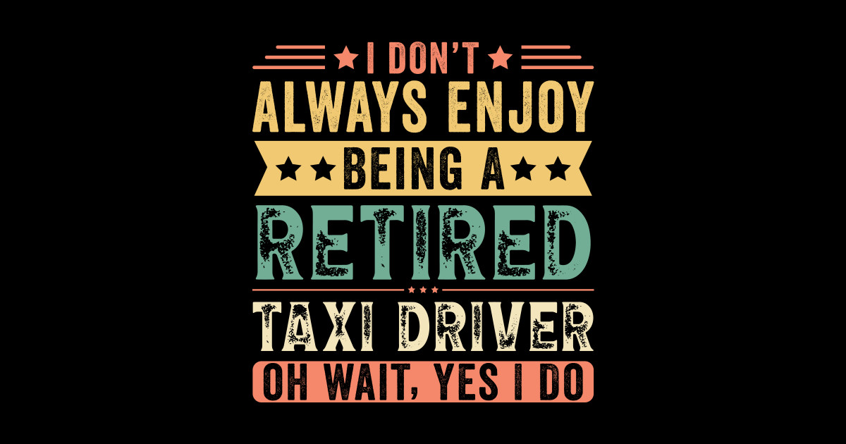I Don't Always Enjoy Being A Retired Taxi Driver - Retired Taxi Driver ...