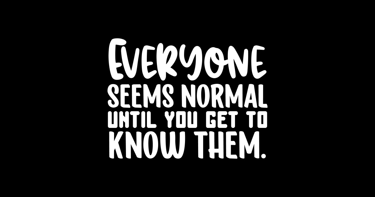 Everyone Seems Normal Until You Get To Know Them - Sarcastic Saying ...