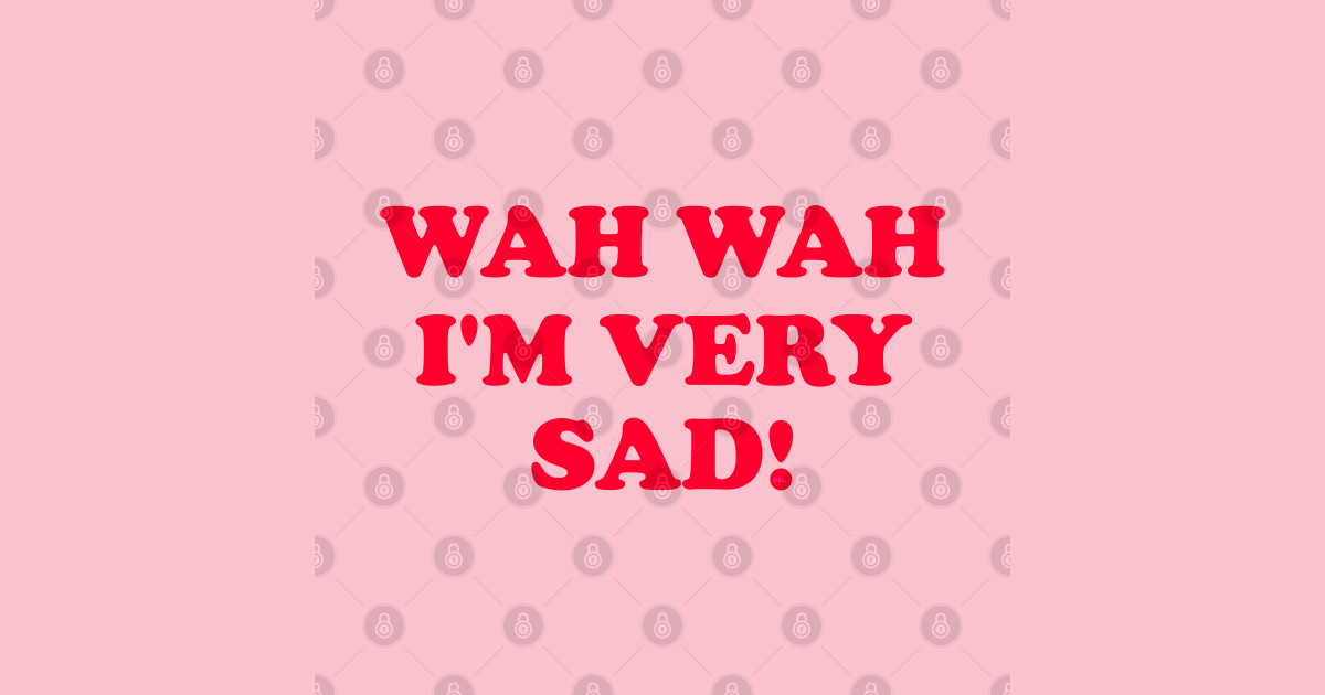 Wah Wah I'm very Sad! - Sad - T-Shirt | TeePublic