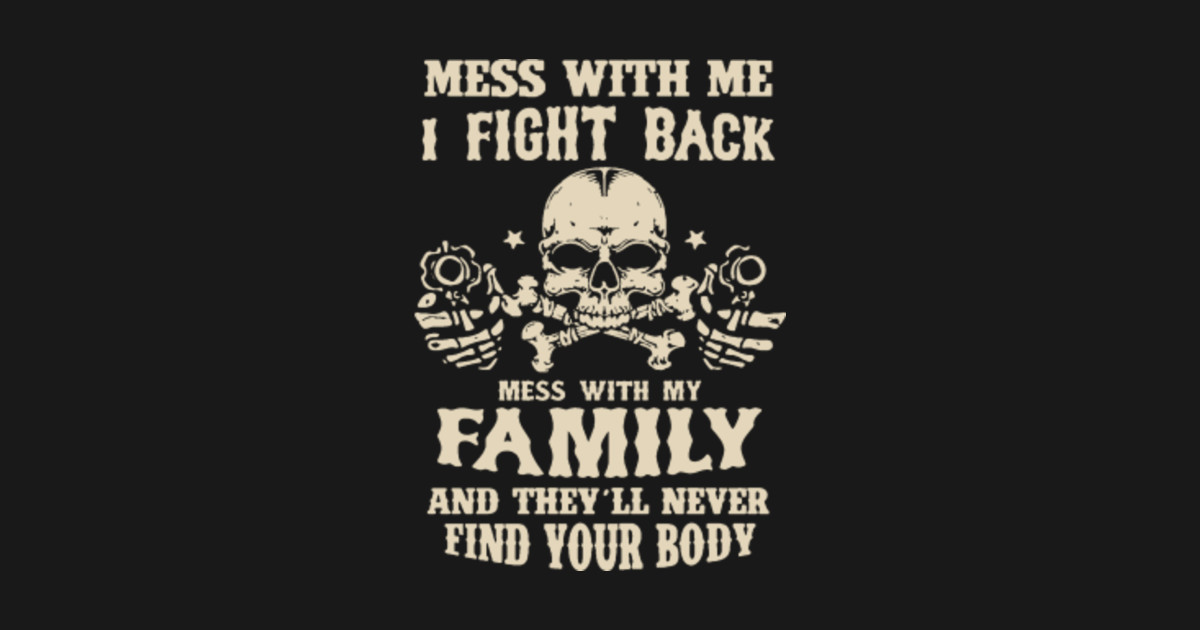 Mess With Me I Fight Back Mess With My Family And They ll Never Find mess-with-me-i-fight-back-mess-with-my-family-and-they-ll-never-find
