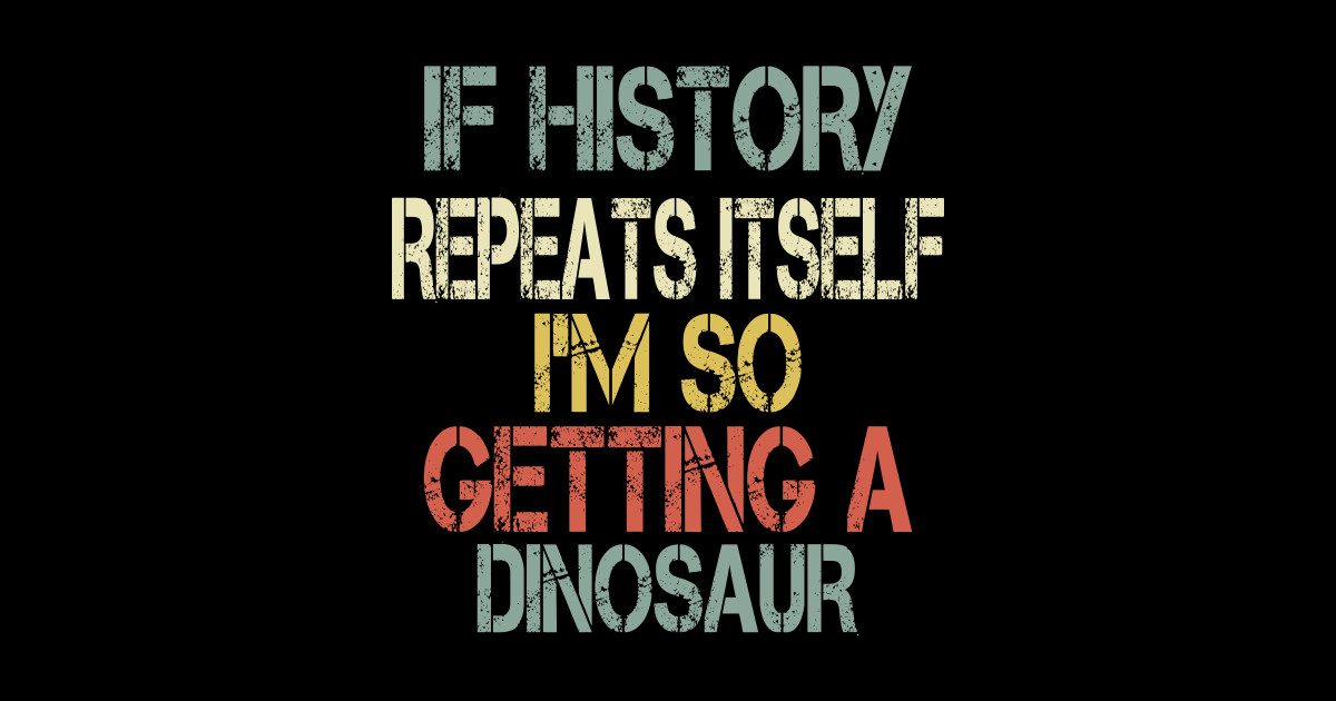 if history repeats itself i'm so getting a dinosaur - If History ...