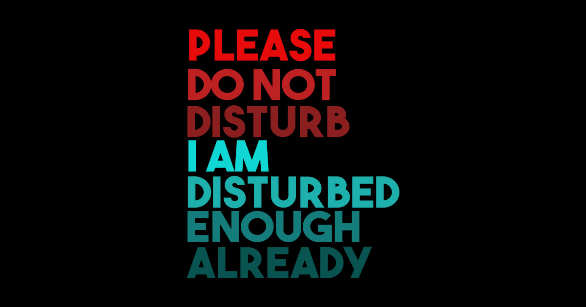 Please Do Not Disturb. I Am Disturbed Enough Already. - Do Not Disturb ...